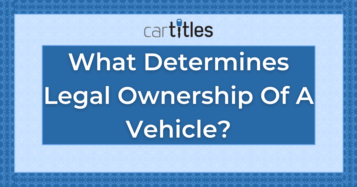What Determines Legal Ownership Of A Vehicle? - CarTitles.com